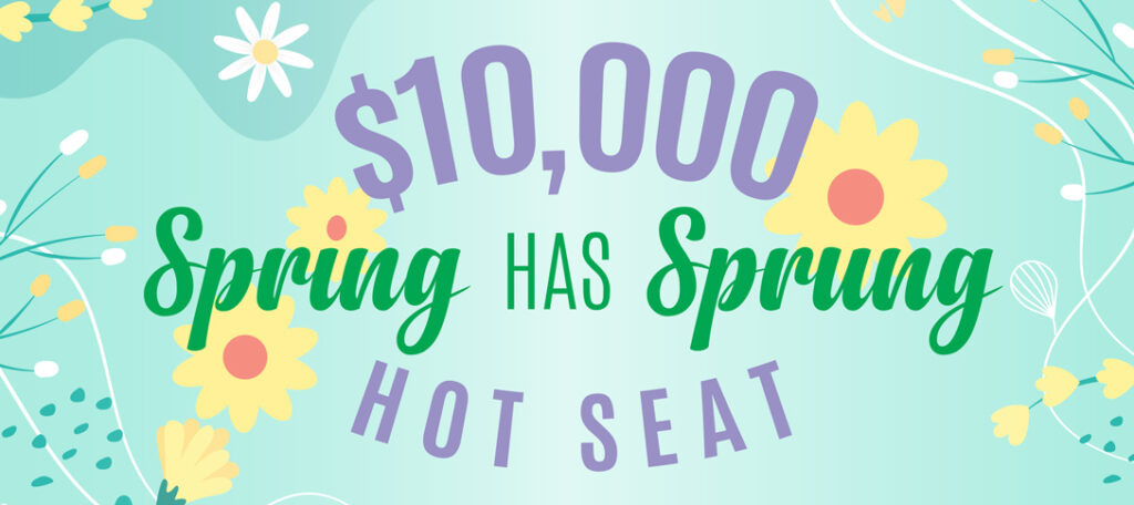 $10,000 SPRING HAS SPRUNG HOT SEAT - Lakeside Hotel Casino